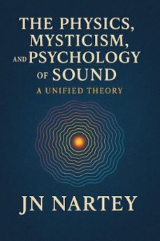 THE PHYSICS, MYSTICISM, AND PSYCHOLOGY OF SOUND: A UNIFIED THEORY ...