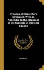 SYLLABUS OF ELEMENTARY DYNAMICS. WITH AN APPENDIX ON THE MEANINGS OF ...