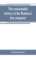 THE REMARKABLE HISTORY OF THE HUDSONS BAY COMPANY INCLUDING THAT OF THE ...