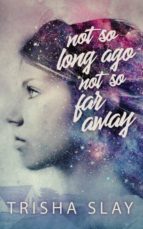 NOT SO LONG AGO NOT SO FAR AWAY A QUIRKY COMING OF AGE STORY | | Trisha ...