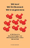 WAR WITHOUT WEAPONS: CHINA'S STRATEGY TO DOMINATE THE WORLD | Casa del ...