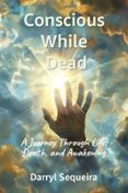 CONSCIOUS WHILE DEAD - A JOURNEY THROUGH LIFE, DEATH, AND AWAKENING ...