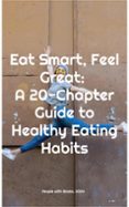 EAT SMART, FEEL GREAT: A 20-CHAPTER GUIDE TO HEALTHY EATING HABITS ...