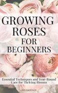 GROWING ROSES FOR BEGINNERS: ESSENTIAL TECHNIQUES AND YEAR-ROUND CARE ...
